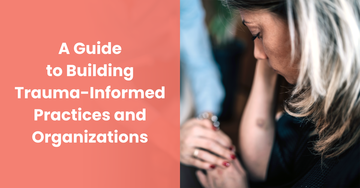 A Guide to Building Trauma-Informed Practices and Organizations